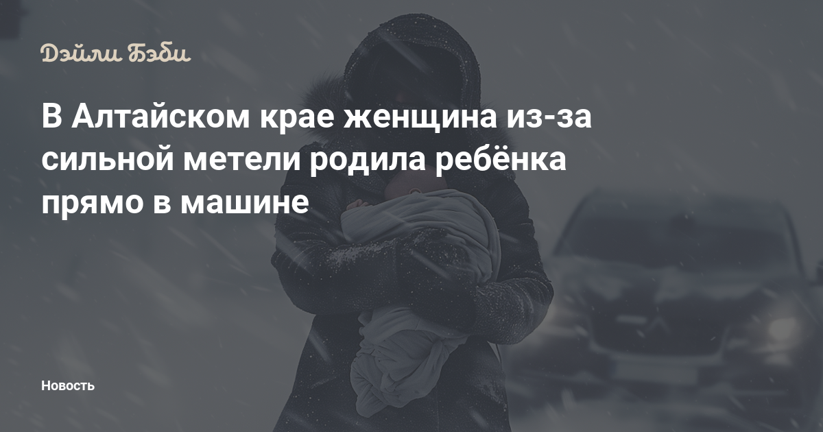 В Алтайском крае женщина из за сильной метели родила ребёнка прямо в машине